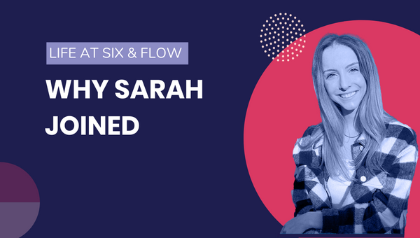 Life at Six & Flow: Why Sarah joined