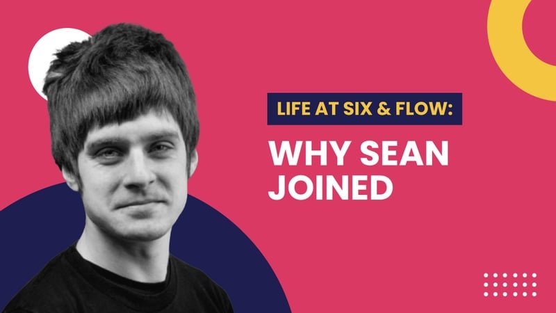 Life at Six & Flow: Why Sean Joined